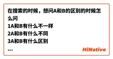 在搜索的时候，想问a和b的区别的时候怎么问 1a和b有什么不一样 2a和b有什么不同 3a和b有什么区别 或者用其他关键词？ Hinative