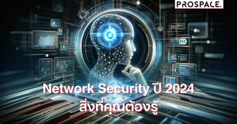 เทรนด์ใหม่ใน Network Security ปี 2024 สิ่งที่คุณต้องรู้ Prospace