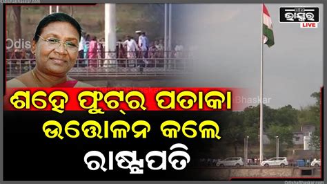 100 ଫୁଟ ଲମ୍ବା ଜାତୀୟ ପତାକା ଉତ୍ତୋଳନ କଲେ ମହାମହିମ ରାଷ୍ଟ୍ରପତି ଦ୍ରୌପଦୀ ମୁର୍ମୁ