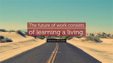 Marshall McLuhan Quote The Future Of Work Consists Of Learning A Living