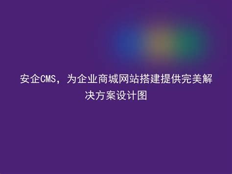 安企CMS为企业商城网站搭建提供完美解决方案设计图 安企CMS AnqiCMS