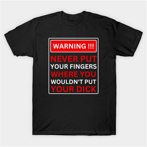 Warning Never Put Your Fingers Where You Wouldnt Put Your Dick