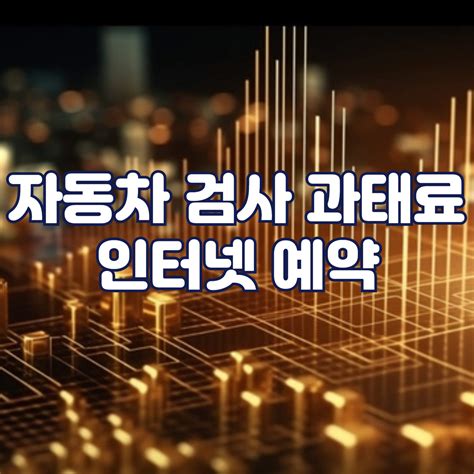 자동차 검사 인터넷 예약 사이트 절차 예약방법 준비서류 과태료 부과기준