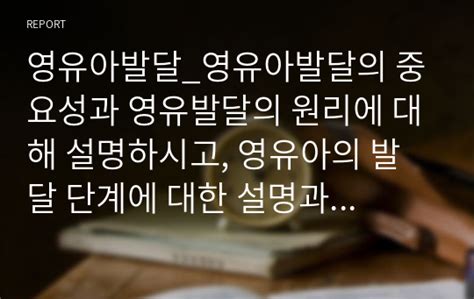 영유아발달영유아발달의 중요성과 영유발달의 원리에 대해 설명하시고 영유아의 발달 단계에 대한 설명과 영유아발달에서의 유의점에