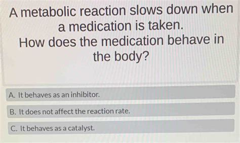Solved A Metabolic Reaction Slows Down When A Medication Is Taken How