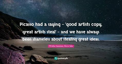 Picasso Had A Saying Good Artists Copy Great Artists Steal And