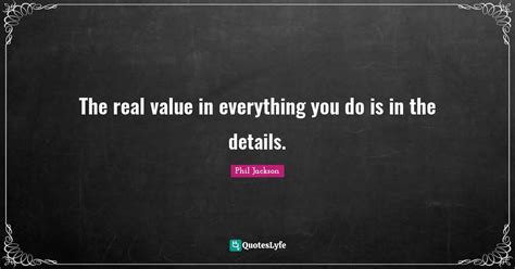 The Real Value In Everything You Do Is In The Details Quote By Phil