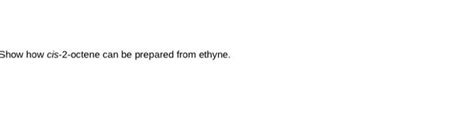 Solved Show How Cis 2 Octene Can Be Prepared From Ethyne