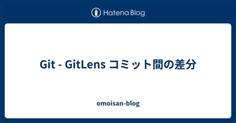 Git Gitlens コミット間の差分 Omoisan Blog