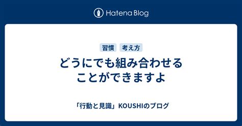 どうにでも組み合わせることができますよ 行動と見識KOUSHIのブログ