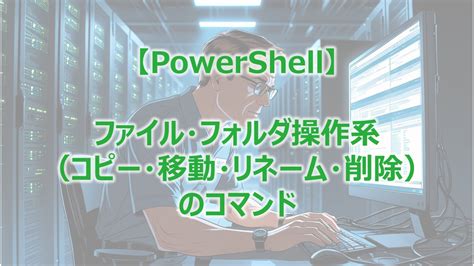【powershell】ファイル・フォルダ操作系（コピー・移動・リネーム・削除）のコマンド