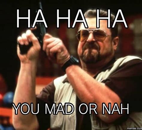Ha Ha Ha You Mad Or Nah Funny Nah Memes Quotesbae