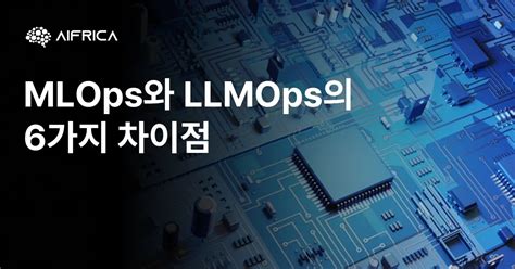 Mlops와 Llmops의 6가지 차이점 Ai And Cloud By Your Side Aifrica
