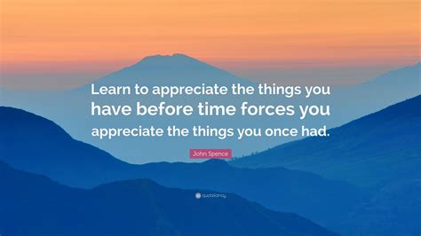 John Spence Quote Learn To Appreciate The Things You Have Before Time
