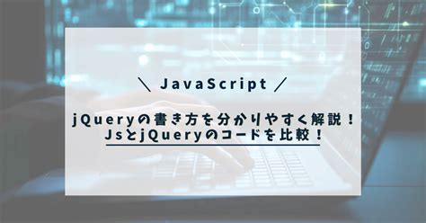 【javascript】jqueryの書き方を分かりやすく解説！javascriptとjqueryのコードを比較！ アクアのプログラミング日記