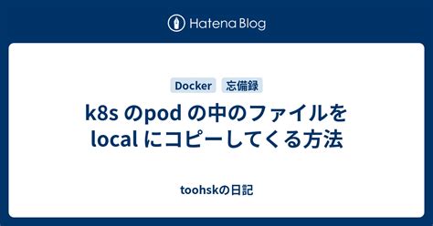 K8s のpod の中のファイルをlocal にコピーしてくる方法 Toohskの日記