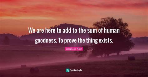 We Are Here To Add To The Sum Of Human Goodness To Prove The Thing Ex