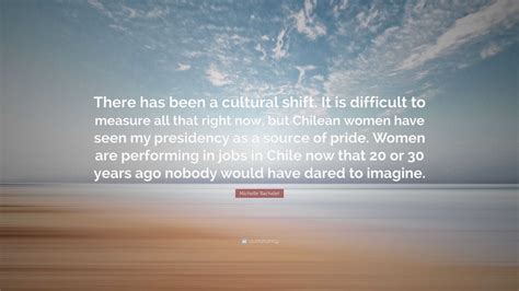 Michelle Bachelet Quote There Has Been A Cultural Shift It Is