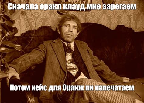 Мем: "Сначала оракл клауд мне зарегаем Потом кейс для Оранж пи ...