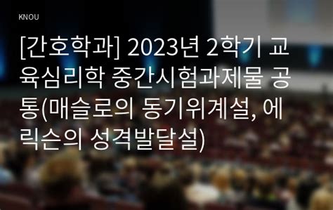 간호학과 2023년 2학기 교육심리학 중간시험과제물 공통매슬로의 동기위계설 에릭슨의 성격발달설 방송통신대