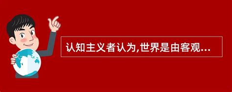 认知主义者认为 世界是由客观实体客观实体的特征及客观事物之间的联系组成的 找题吧