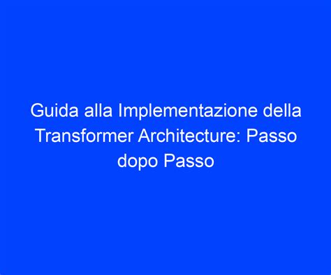 Guida Alla Implementazione Della Transformer Architecture Passo Dopo