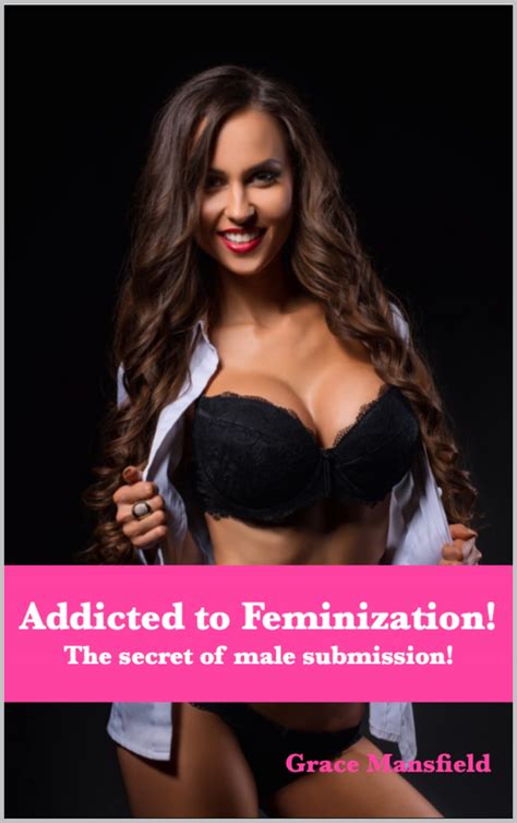 Addicted To Feminization The Secret Of Male Submission By Grace
