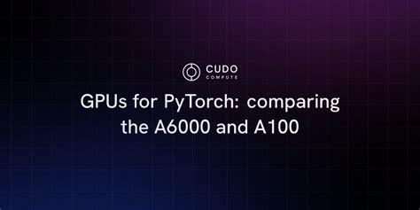 Gpus For Pytorch Comparing The A6000 And A100