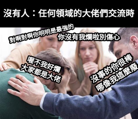 沒有人：任何領域的大佬們交流時 喔不我好爛 大家都是大佬 沒事的你很棒 哪像我這麼廢 對啊對啊你明明是最強的 你沒有我爛啦別傷心