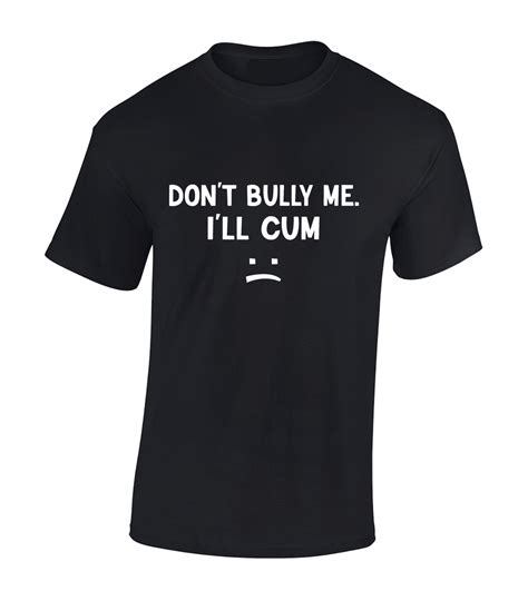 Dont Bully Me Ill Cum Mens T Shirt Funny Joke Rude Printed Design