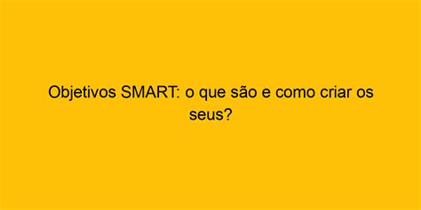 Objetivos Smart O Que S O E Como Criar Os Seus