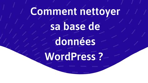 Comment et pourquoi nettoyer sa base de données WordPress