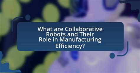 The Role Of Collaborative Robots In Manufacturing Efficiency