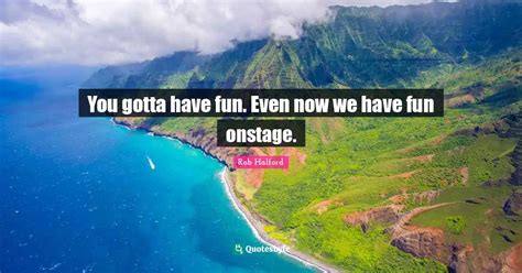 You Gotta Have Fun Even Now We Have Fun Onstage Quote By Rob