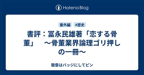 書評：冨永民雄著「恋する骨董」 ～骨董業界論理ゴリ押しの一冊～ 徽章はバッジにしてピン
