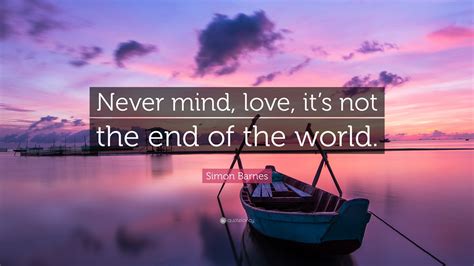 Simon Barnes Quote Never Mind Love Its Not The End Of The World”