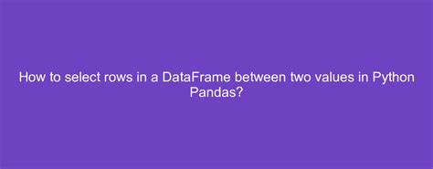 How To Select Rows In A Dataframe Between Two Values In Python Pandas