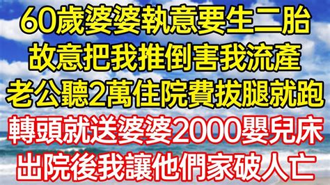 60歲婆婆執意要生二胎，故意把我推倒害我流產，老公聽2萬住院費拔腿就跑，可轉頭就送婆婆2000嬰兒床，出院後我讓他們家破人亡情感故事完