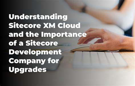 Understanding Sitecore Xm Cloud And The Importance Of A Sitecore Development Company For