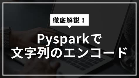 Pysparkにおける文字列のエンコーディングについて Pysparkの基本を徹底解説！