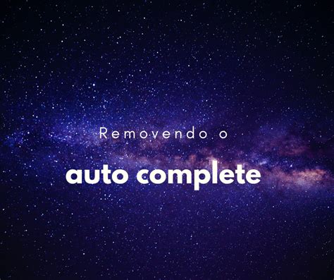Como Remover O Auto Complete De Inputs Do Formulários Hora De Codar