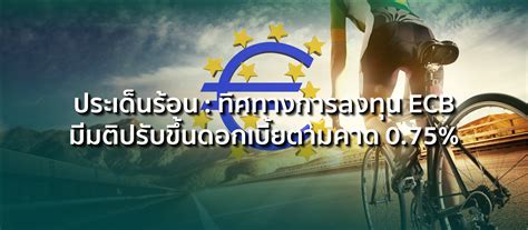 ประเด็นร้อน ทิศทางการลงทุน Ecb มีมติปรับขึ้นดอกเบี้ยตามคาด 075 K
