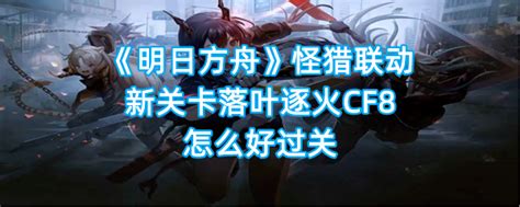 明日方舟新关卡落叶逐火CF8过关干员怎么选 明日方舟怪猎联动新关卡落叶逐火CF8怎么好过关一览 图文 圈圈下载