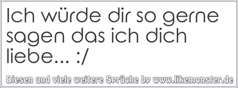 Ich würde dir so gerne sagen das ich dich liebe Tolle Sprüche