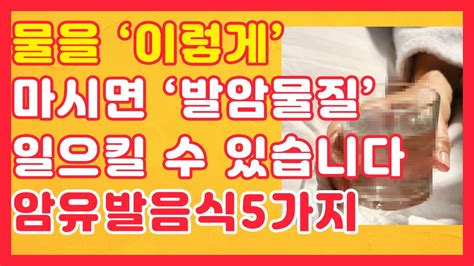 물 이렇게 마시면 발암물질이 될 수 있습니다 암을 일으킬 수 있는 음식 5가지 오늘도 건강 Youtube