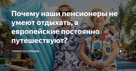 Почему наши пенсионеры не умеют отдыхать а европейские постоянно