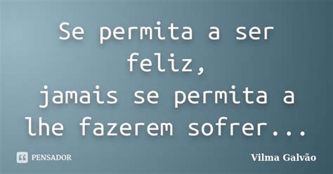 Se Permita A Ser Feliz Jamais Se Vilma Galvão Pensador