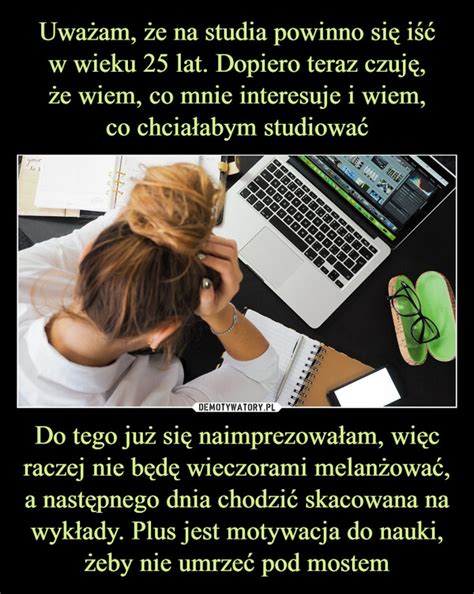 Uważam że na studia powinno się iść w wieku 25 lat Dopiero teraz