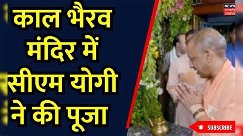 Cm Yogi Varanasi Visit काल भैरव मंदिर में सीएम योगी ने की पूजा