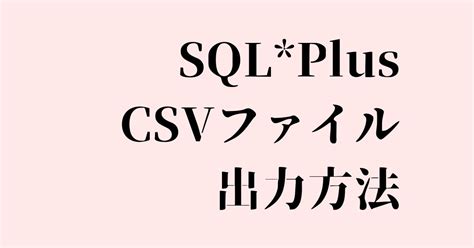 Sqlplus の実行結果を Csvファイルへ出力する方法｜コピペで簡単 Oracle ハローマイワールド